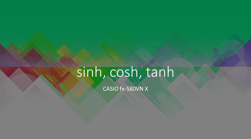 Tính giá trị hyperbol (sinh, cosh, tanh) bằng CASIO fx 580 VN X